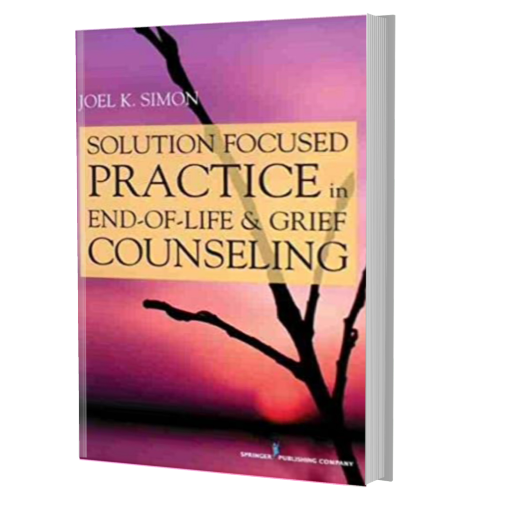 SOLUTION FOCUSED PRACTICE IN END OF LIFE & GRIEF COUNSELING Joel Simon ...